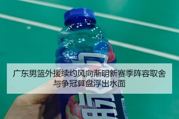 广东男篮外援续约风向渐明新赛季阵容取舍与争冠算盘浮出水面 - 乐鱼